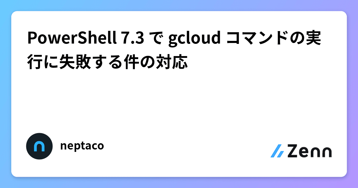 PowerShell 7.3 で gcloud コマンドの実行に失敗する件の対応