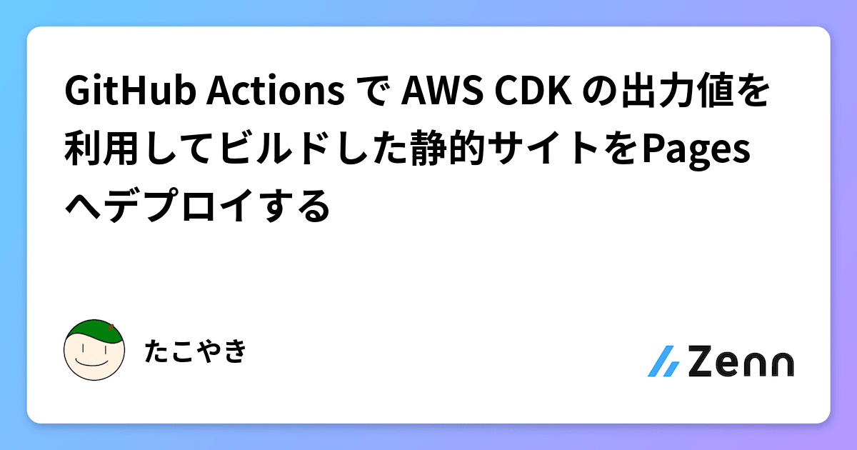 GitHub Actions で AWS CDK の出力値を利用してビルドした静的サイトをPagesへデプロイする