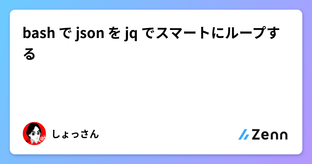 bash で json を jq でスマートにループする