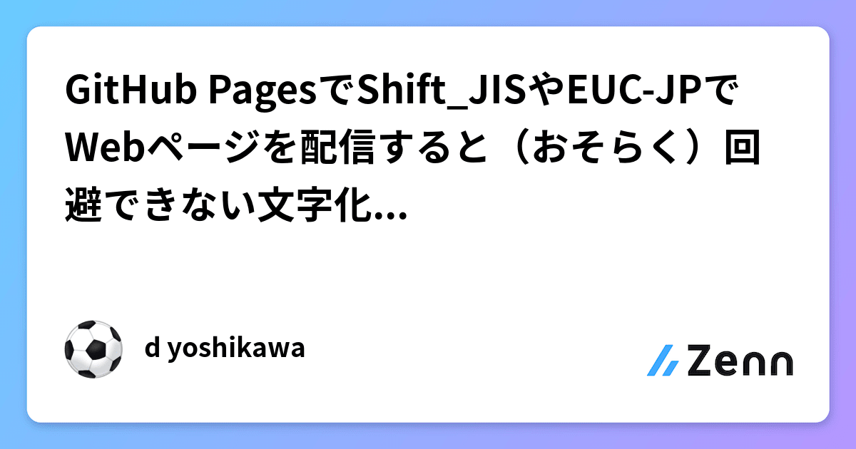 GitHub PagesでShift_JISやEUC-JPでWebページを配信すると（おそらく）回避できない文字化けが発生する