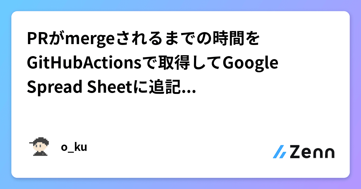 PRがmergeされるまでの時間をGitHubActionsで取得してGoogle Spread Sheetに追記していく