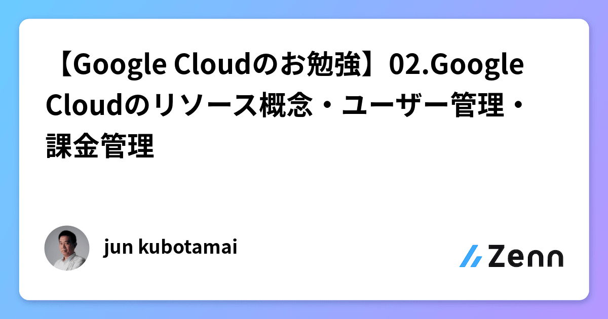 【Google Cloudのお勉強】02.Google Cloudのリソース概念・ユーザー管理・課金管理