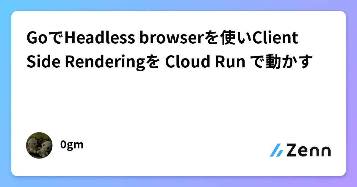 Goでheadless Browserを使いclient Side Renderingを Cloud Run で動かす