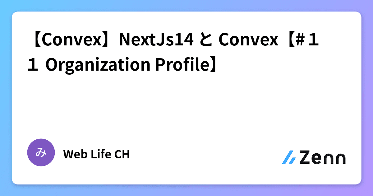 【Convex】NextJs14 と Convex【#11 Organization Profile】