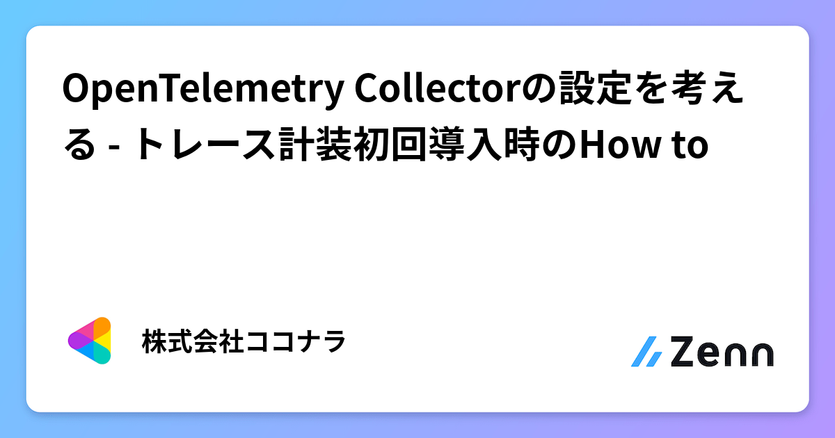 OpenTelemetry Collectorの設定を考える - トレース計装初回導入時のHow to
