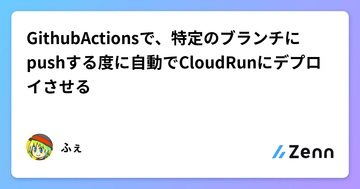 GithubActionsで、特定のブランチにpushする度に自動でCloudRunにデプロイさせる
