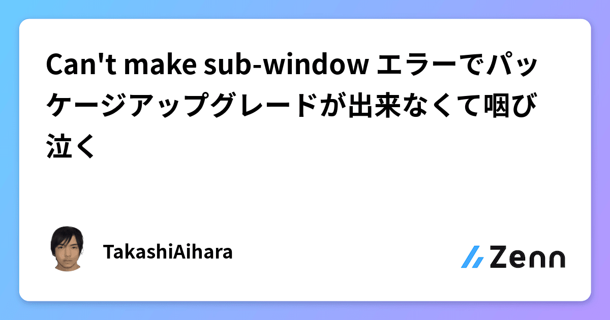 Can't make sub-window エラーでパッケージアップグレードが出来なくて咽び泣く