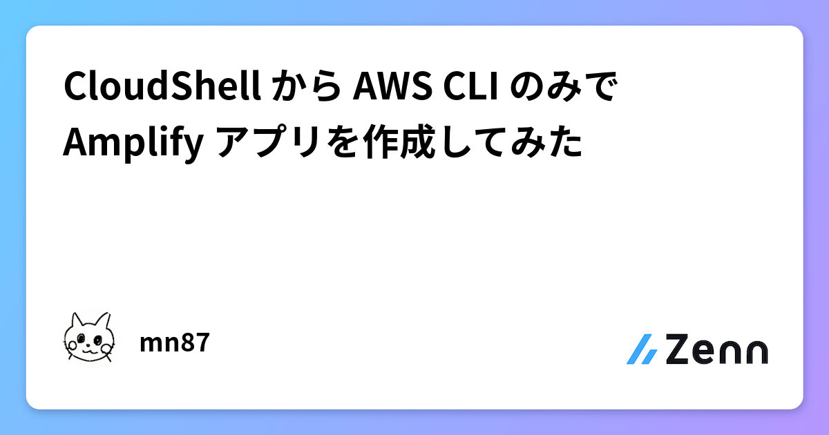 CloudShell から AWS CLI のみで Amplify アプリを作成してみた