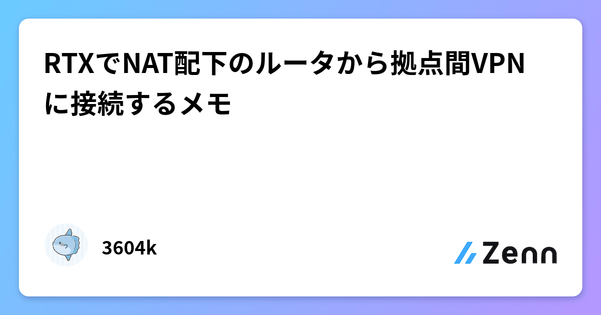 RTXでNAT配下のルータから拠点間VPNに接続するメモ