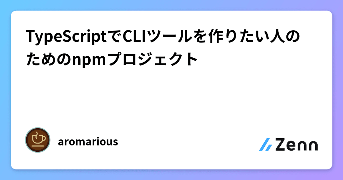 TypeScriptでCLIツールを作りたい人のためのnpmプロジェクト