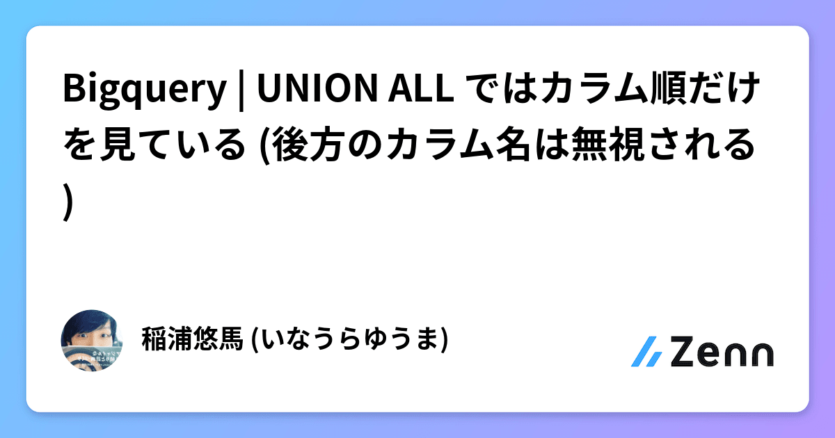 Bigquery | UNION ALL ではカラム順だけを見ている (後方のカラム名は無視される)