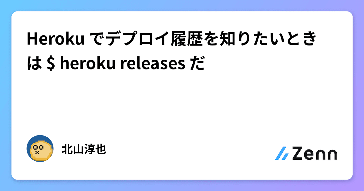 Heroku でデプロイ履歴を知りたいときは $ heroku releases だ