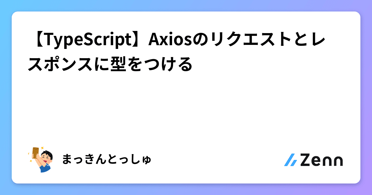 【TypeScript】Axiosのリクエストとレスポンスに型をつける