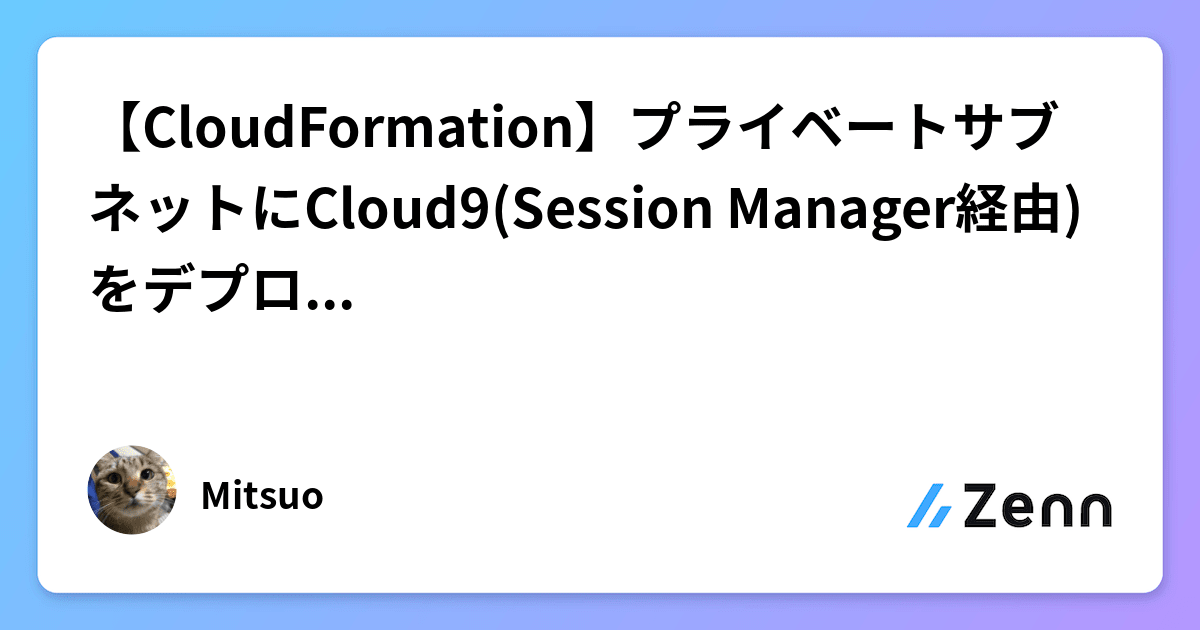 【CloudFormation】プライベートサブネットにCloud9(Session Manager経由)をデプロイしてみる