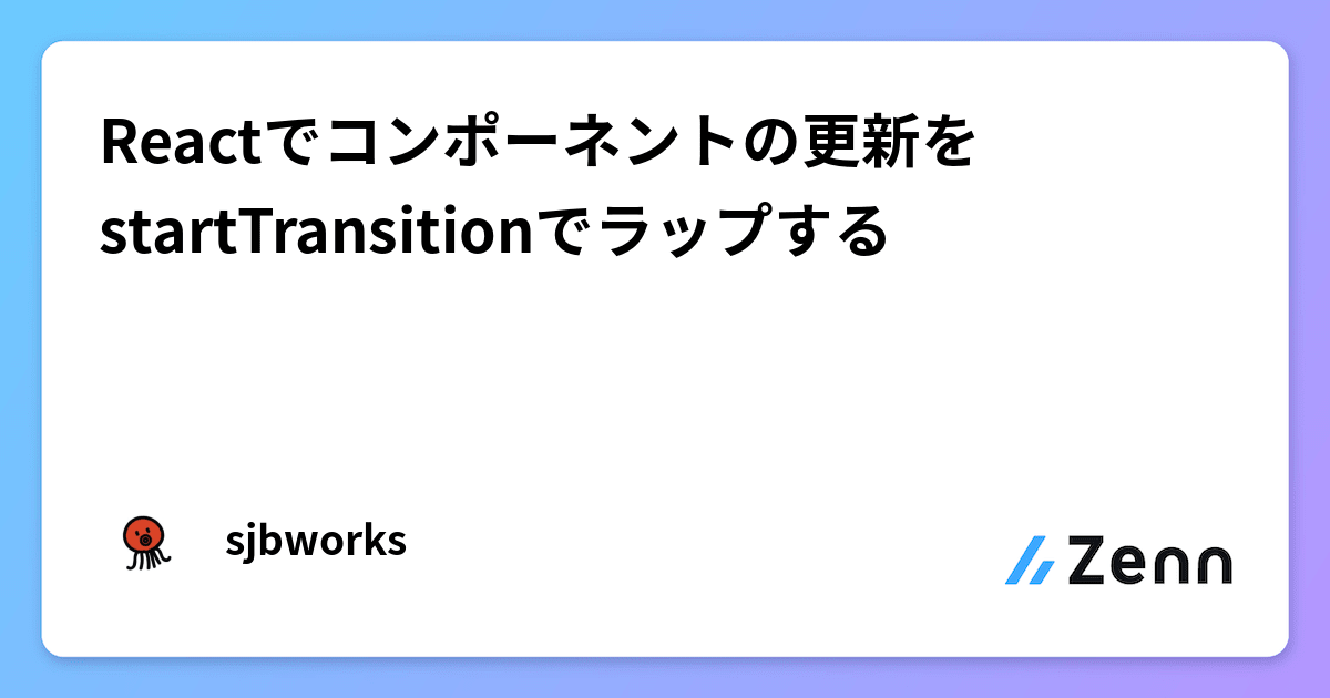 Reactでコンポーネントの更新をstartTransitionでラップする