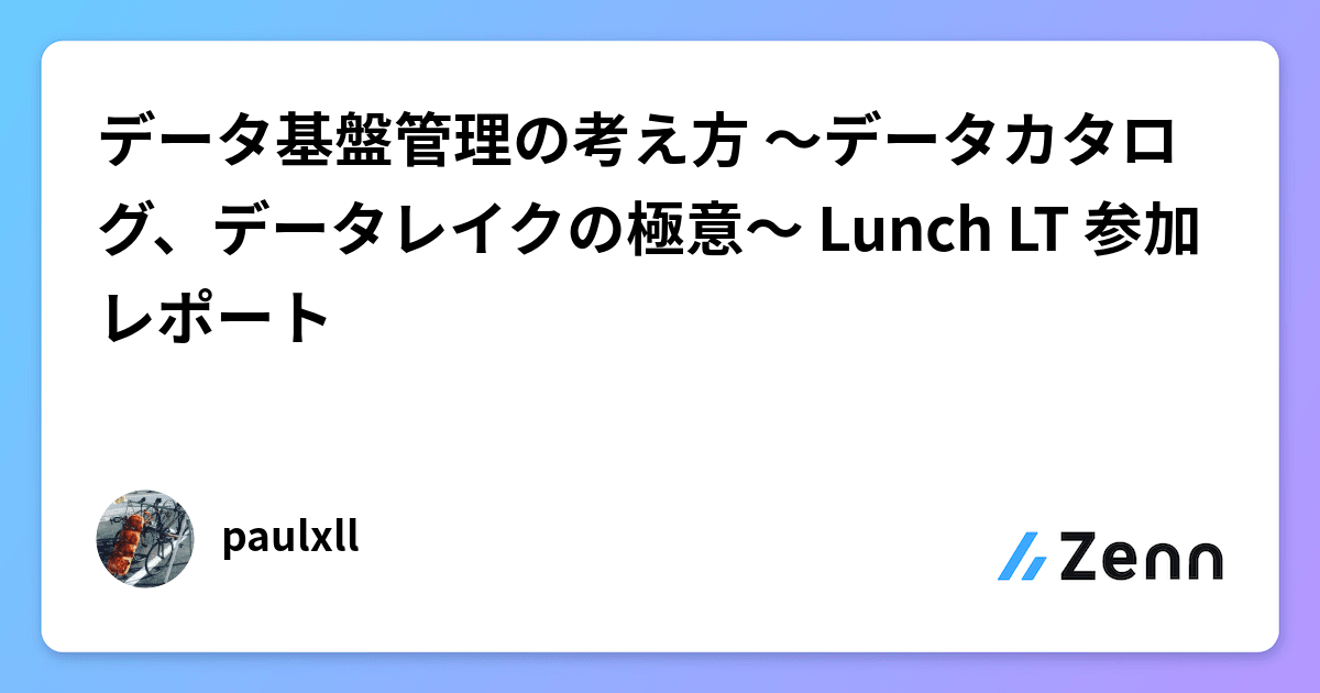 データ基盤管理の考え方 〜データカタログ、データレイクの極意〜 Lunch LT 参加レポート