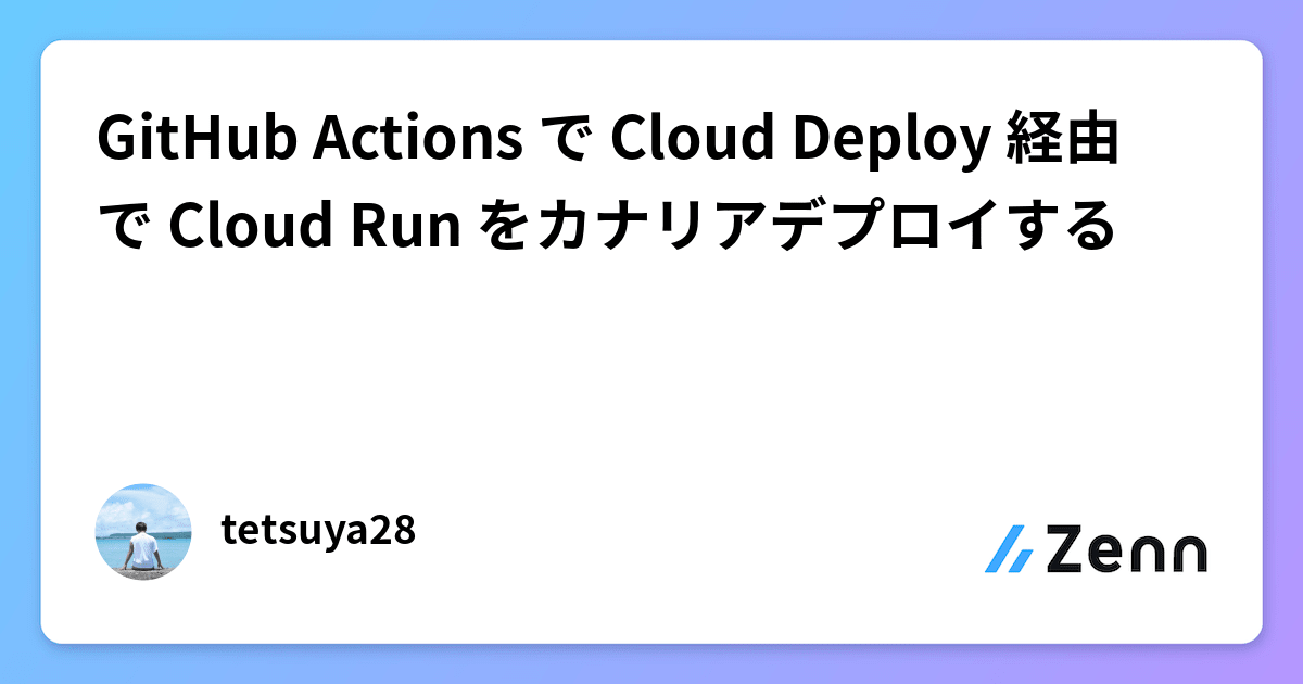 GitHub Actions で Cloud Deploy 経由で Cloud Run をカナリアデプロイする